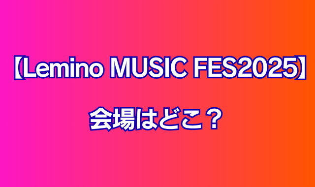 【Lemino MUSIC FES2025】会場はどこ？出演者一覧＆ライブ配信・見逃し配信の視聴方法は？ - 日々エンタフル！